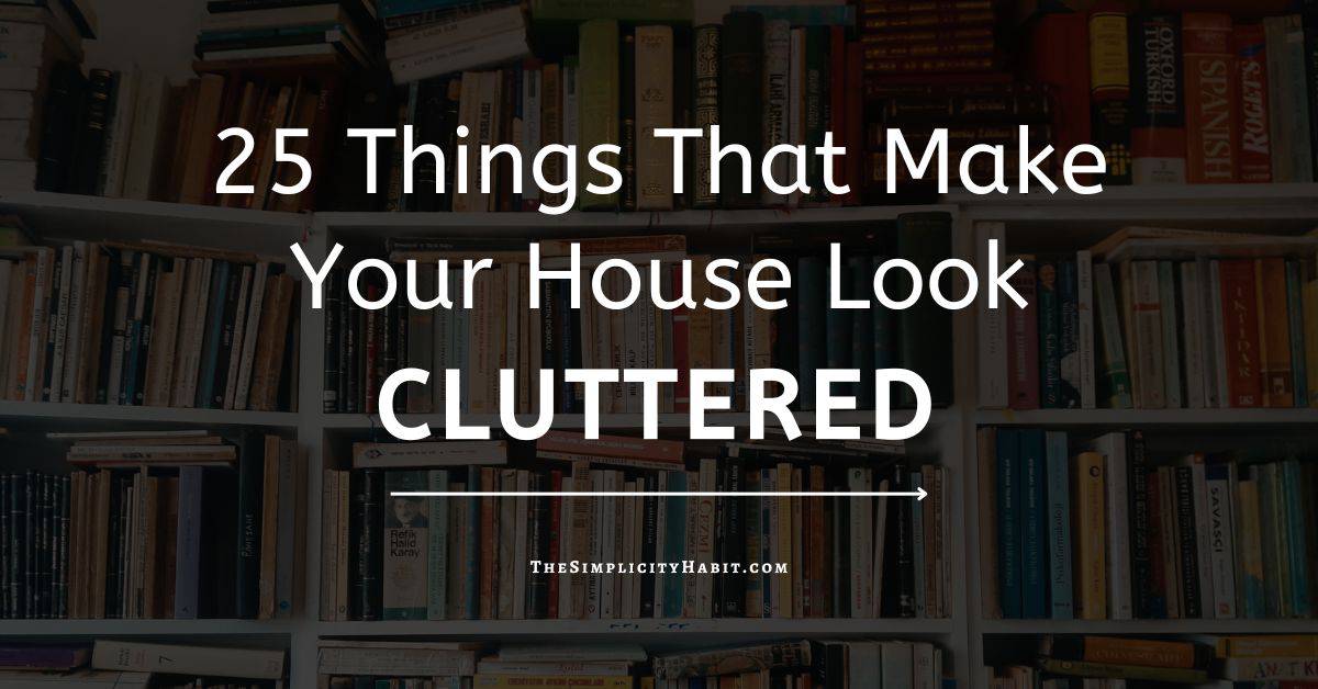 25 Things That Make Your Home Look Cluttered - The Simplicity Habit